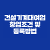 자영업아이템 건설기계대여업 창업조건 및 등록방법 네이버 블로그